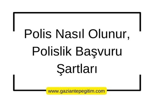 Polis Nasıl Olunur, Polislik Başvuru Şartlar - Eğitim, Okul Haberler